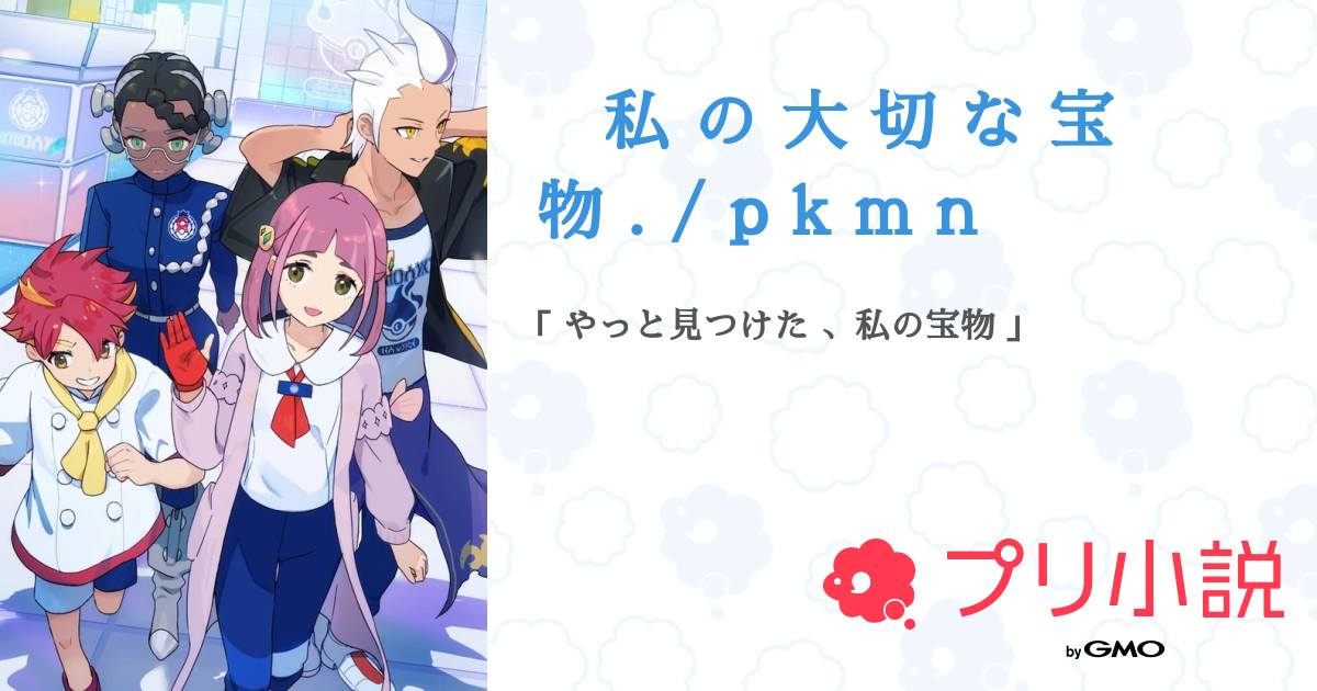 私 の 大 切 な 宝 物 . / p k m n - 全39話 【連載中】（ 杈雨 玲夜 。さんの夢小説） | 無料スマホ夢小説ならプリ小説 byGMO